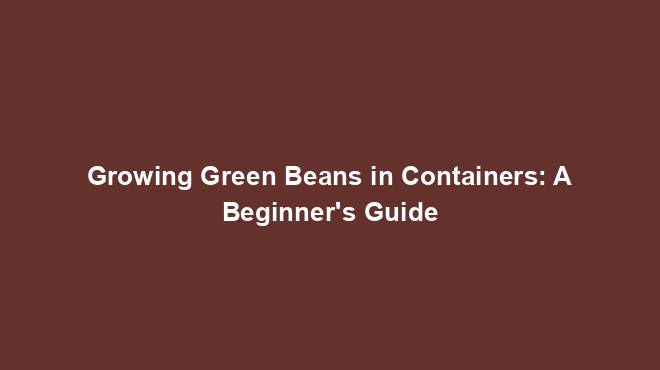Growing Green Beans in Containers: A Beginner's Guide - Gardener Guidance
