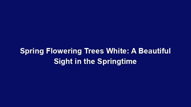 Spring Flowering Trees White: A Beautiful Sight in the Springtime ...