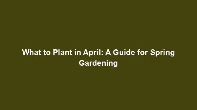 What to Plant in April: A Guide for Spring Gardening - Gardener Guidance